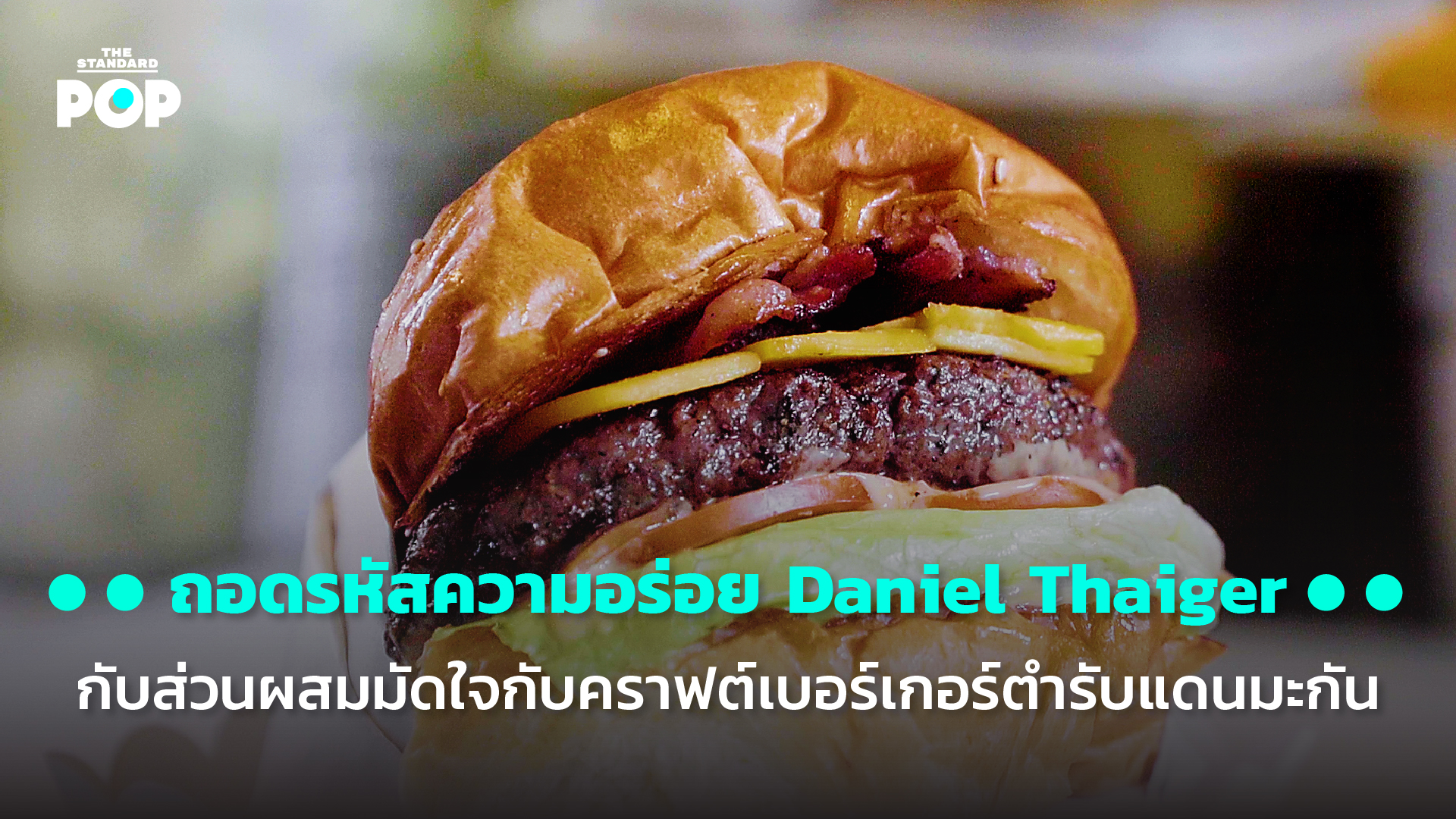 ถอดรหัสความอร่อย Daniel Thaiger กับส่วนผสมมัดใจ กับคราฟต์เบอร์เกอร์ตำรับแดนมะกัน – THE STANDARD